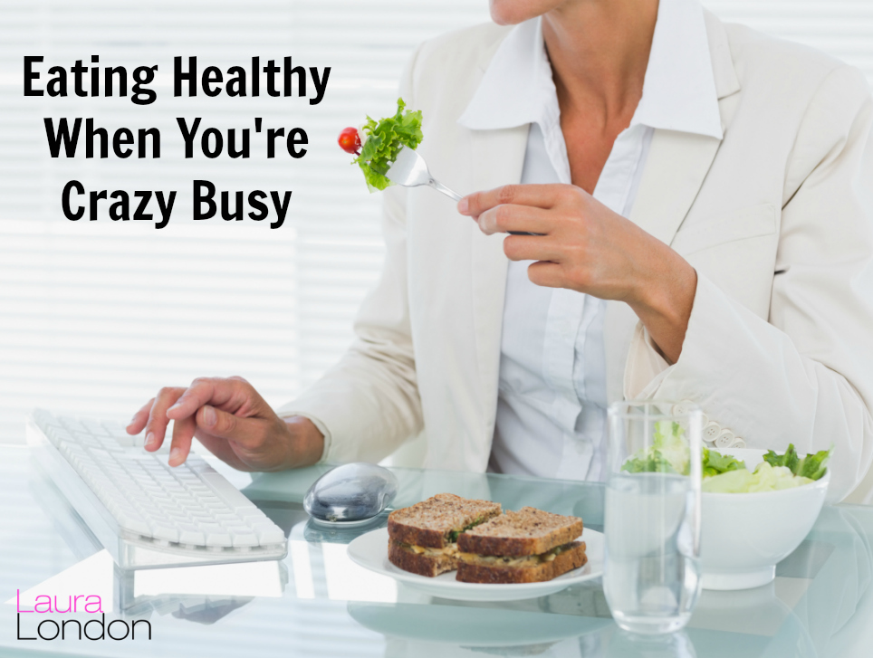 Eating Healthy When You're Crazy Busy ⋆ Laura London Fitness